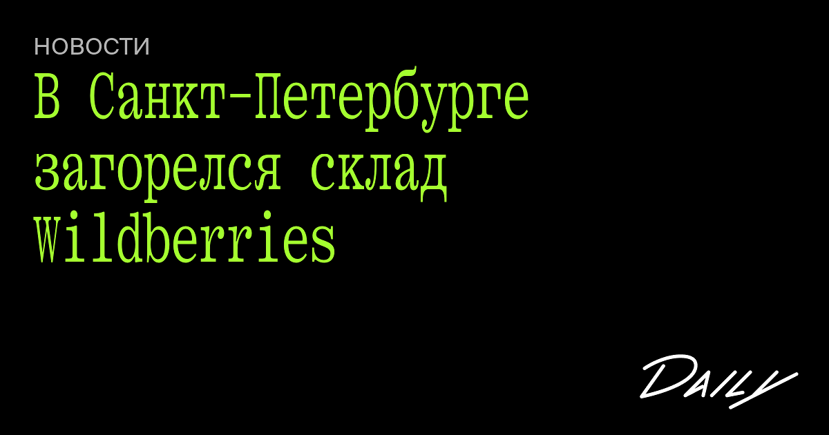 В Санкт-Петербурге загорелся склад Wildberries - Афиша Daily